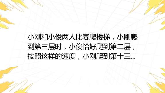 小刚和小俊两人比赛爬楼梯，小刚爬到第三层时，小俊恰好爬到第二层，按照这样的速度，小刚爬到第十三层楼时，小俊爬到第几层？百度教育