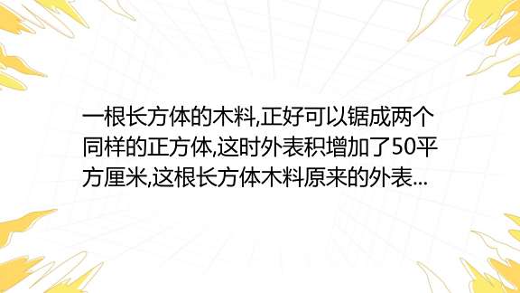 一根长方体的木料正好可以锯成两个同样的正方体这时外表积增加了50平方厘米这根长方体木料原来的外表积是〔 〕平方厘米体积是〔 〕立方厘米