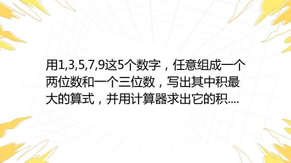用13579这5个数字，任意组成一个两位数和一个三位数，写出其中积最大的算式，并用计算器求出它的积每一个数字只能使用一次百度教育