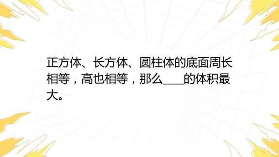 正方体、长方体、圆柱体的底面周长相等，高也相等，那么的体积最大。百度教育