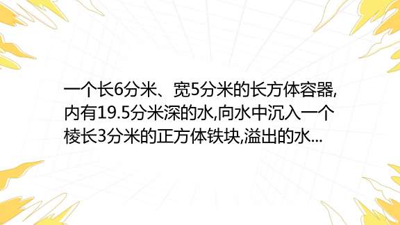一个长6分米、宽5分米的长方体容器内有195分米深的水向水中沉入一个棱长3分米的正方体铁块溢出的水共有12升这个容器高多少分米百度教育