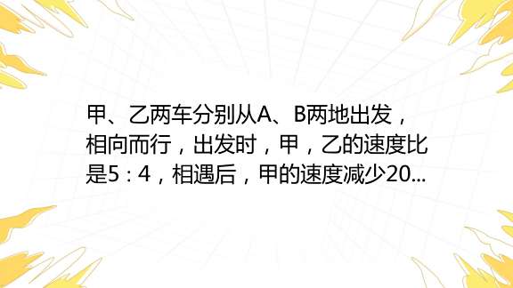 甲、乙两车分别从a、b两地出发， 相向而行，出发时，甲，乙的速度比是5∶4，相遇后，甲的速度减少20，乙的速度增加20。这样，当甲到达b地