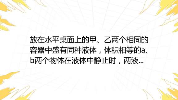 放在水平桌面上的甲、乙两个相同的容器中盛有同种液体，体积相等的a、b两个物体在液体中静止时，两液面相平，如图所示。则（ ）a物体a的密度大b