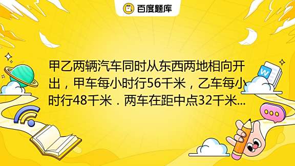 甲乙两辆汽车同时从东西两地相向开出，甲车每小时行56千米，乙车每小时行48千米．两车在距中点32千米处相遇．东西两地相距多少千米？百度教育