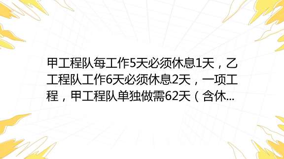 甲工程队每工作5天必须休息1天，乙工程队工作6天必须休息2天，一项工程，甲工程队单独做需62天（含休息），乙工作队单独做需51天（含休息），甲