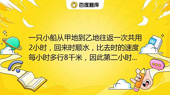 一只小船从甲地到乙地往返一次共用2小时，回来时顺水，比去时的速度每小时多行8千米，因此第二小时比第一小时多行6千米．求甲、乙两地的距离．百度教育