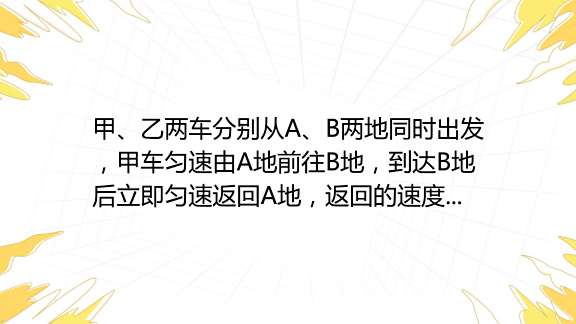 甲、乙两车分别从a、b两地同时出发，甲车匀速由a地前往b地，到达b地后立即匀速返回a地，返回的速度是原速度的15倍；乙车匀速由b地前往a地