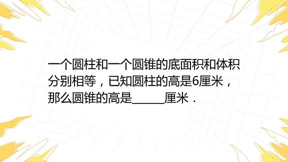 一个圆柱和一个圆锥的底面积和体积分别相等，已知圆柱的高是6厘米，那么圆锥的高是厘米．百度教育