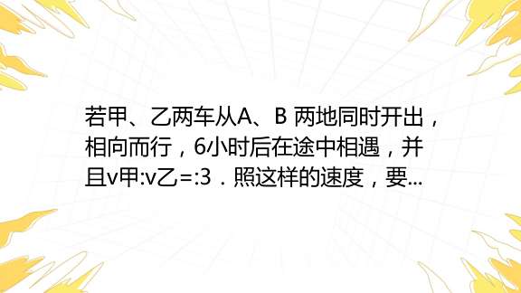 若甲、乙两车从a、b 两地同时开出，相向而行，6小时后在途中相遇，并且v甲v乙3．照这样的速度，要使得两车在ab的中点处相遇，那么甲车要