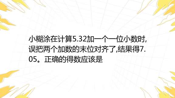 小糊涂在计算532加一个一位小数时误把两个加数的末位对齐了结果得705 。 正确的得数应该是（ ） 。百度教育
