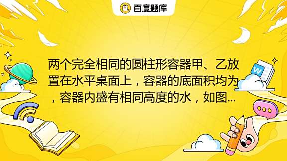 两个完全相同的圆柱形容器甲、乙放置在水平桌面上，容器的底面积均为001m2，容器内盛有相同高度的水，如图所示。将两个密度不同、体积均为10