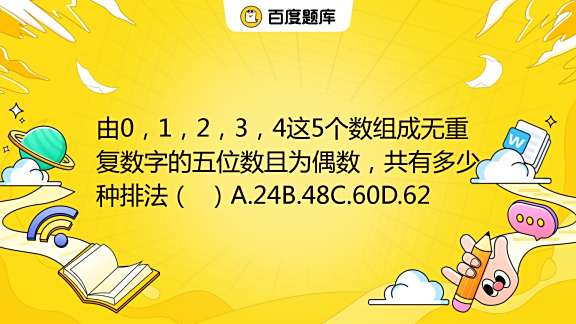 由0，1，2，3，4这5个数组成无重复数字的五位数且为偶数，共有多少种排法（ ）a24b48c60d62百度教育