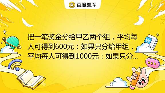 把一笔奖金分给甲乙两个组，平均每人可得到600元：如果只分给甲组，平均每人可得到1000元：如果只分给乙组，平均每人可得元百度教育