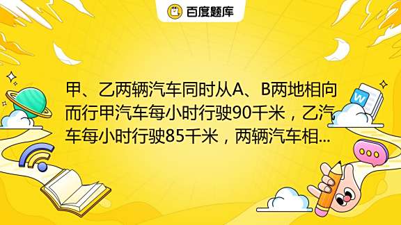 甲、乙两辆汽车同时从a、b两地相向而行甲汽车每小时行驶90千米，乙汽车每小时行驶85千米，两辆汽车相遇时距离全程中点15千米，则a、b两地相距