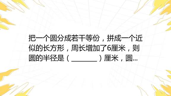 把一个圆分成若干等份，拼成一个近似的长方形，周长增加了6厘米，则圆的半径是（）厘米，圆的面积是（）平方厘米。百度教育
