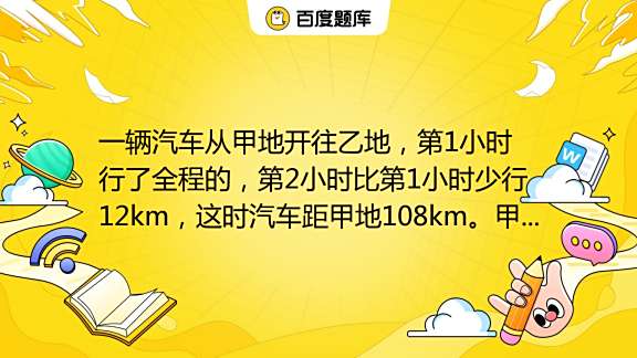 一辆汽车从甲地开往乙地，第1小时行了全程的18，第2小时比第1小时少行12km，这时汽车距甲地108km。甲、乙两地相距km。百度教育