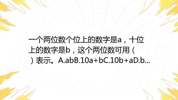 一个两位数个位上的数字是a，十位上的数字是b，这个两位数可用（ ）表示。aabb10abc10badba百度教育