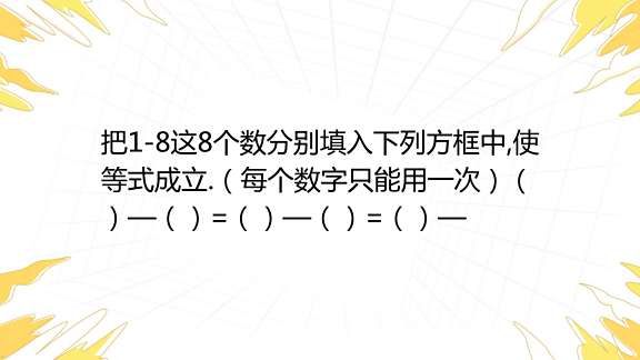 意按工也千法农内把1 8这8个数分别填入下列方框中使等式成立（每个数字只能用一次）（）—（）（）—（）（）—意按工也千法农内百度教育