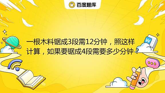 一根木料锯成3段需12分钟，照这样计算，如果要锯成4段需要多少分钟？百度教育