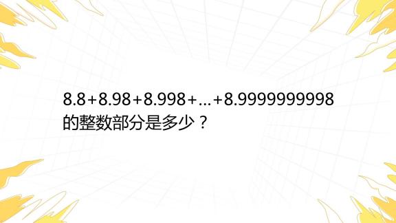 8.8+8.98+8.998+…+8.9999999998的整数部分是多少？_百度教育