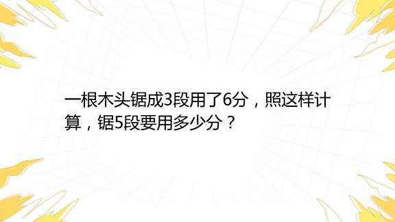 一根木头锯成3段用了6分，照这样计算，锯5段要用多少分？百度教育
