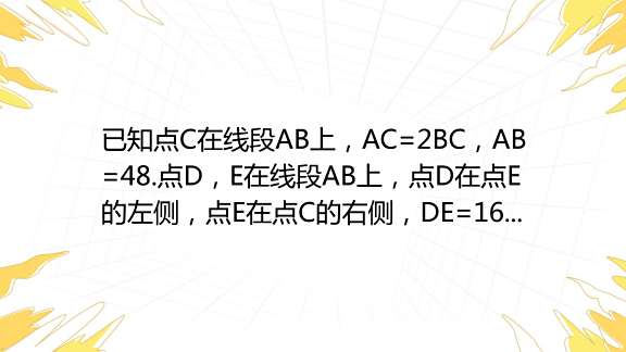 已知点c在线段ab上，ac2bc，ab48点d，e在线段ab上，点d在点e的左侧，点e在点c的右侧，de16，线段de在线段ab上移动