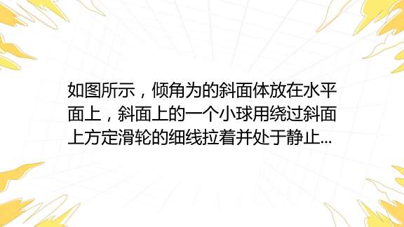 如图所示，倾角为θ 37°的斜面体放在水平面上，斜面上的一个小球用绕过斜面上方定滑轮的细线拉着并处于静止状态。现拉动细线使小球沿斜面向上缓慢