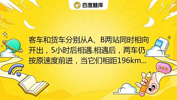 客车和货车分别从a、b两站同时相向开出，5小时后相遇相遇后，两车仍按原速度前进，当它们相距196km时，货车行了全程的80，客车已行的路程