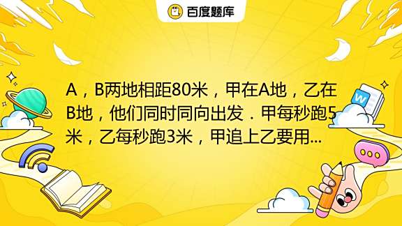 A，b两地相距80米，甲在a地，乙在b地，他们同时同向出发．甲每秒跑5米，乙每秒跑3米，甲追上乙要用 百度教育