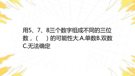 用5、7、8三个数字组成不同的三位数，（ ）的可能性大a单数b双数c无法确定百度教育