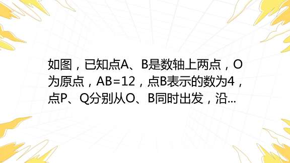 如图，已知点a、b是数轴上两点，o为原点，ab12，点b表示的数为4，点p、q分别从o、b同时出发，沿数轴向不同的方向运动，点p速度为每秒1