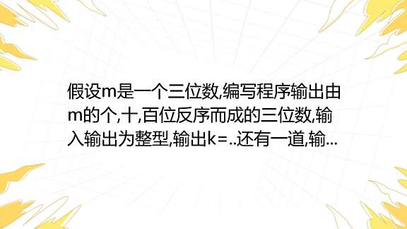 假设m是一个三位数编写程序输出由m的个十百位反序而成的三位数输入输出为整型输出k还有一道输入两个两位数的正整数ab编写