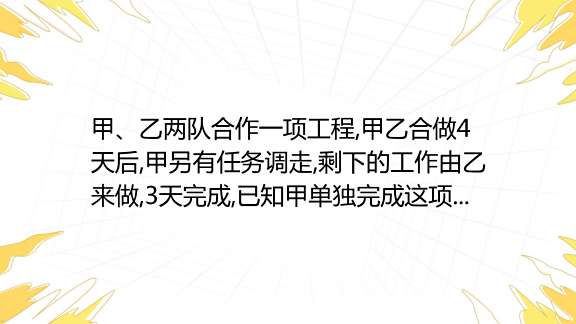 甲、乙两队合作一项工程甲乙合做4天后甲另有任务调走剩下的工作由乙来做3天完成已知甲单独完成这项工作所需天数是乙单独完成所需天数的2倍