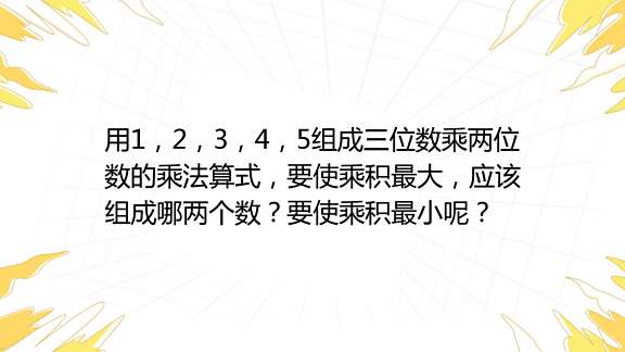 用1，2，3，4，5组成三位数乘两位数的乘法算式，要使乘积最大，应该组成哪两个数？要使乘积最小呢？百度教育