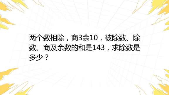 两个数相除，商3余10，被除数、除数、商及余数的和是143，求除数是多少？百度教育