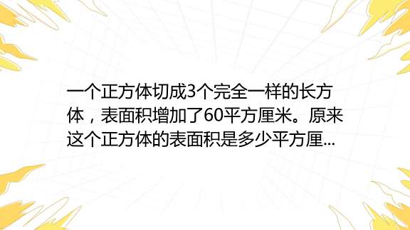 一个正方体切成3个完全一样的长方体，表面积增加了60平方厘米。原来这个正方体的表面积是多少平方厘米？百度教育