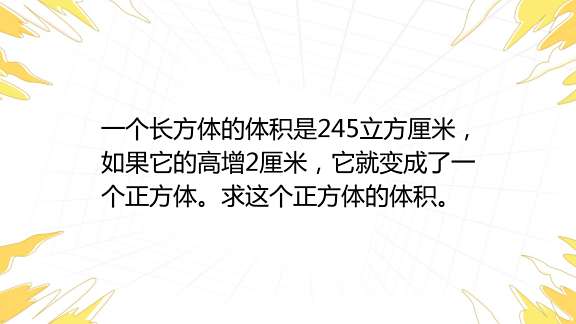 一个长方体的体积是245立方厘米，如果它的高增2厘米，它就变成了一个正方体。求这个正方体的体积。百度教育