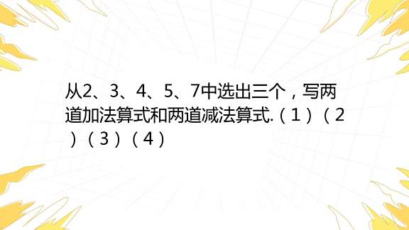 从2、3、4、5、7中选出三个，写两道加法算式和两道减法算式（1） （2