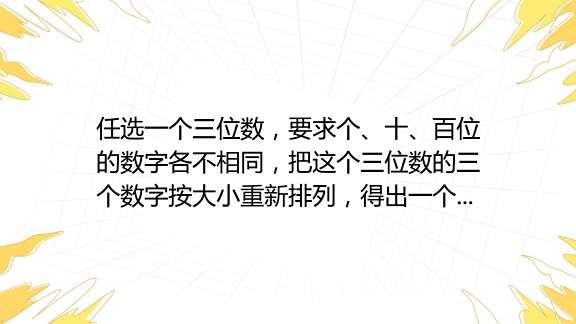 任选一个三位数，要求个、十、百位的数字各不相同，把这个三位数的三个数字按大小重新排列，得出一个最大的数和一个最小的数，用得出的最大的数减去最小