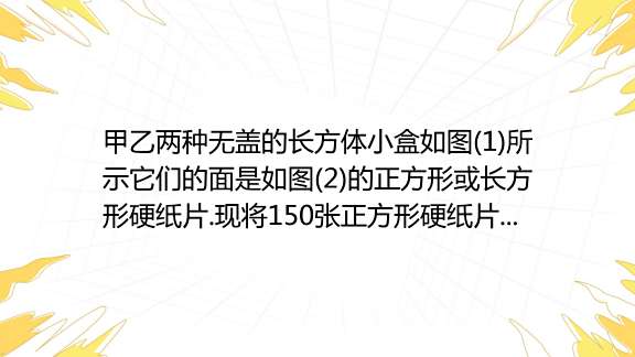 甲乙两种无盖的长方体小盒如图1所示它们的面是如图2的正方形或长方形硬纸片现将150张正方形硬纸片和300张长方形硬纸片全部用于制作这