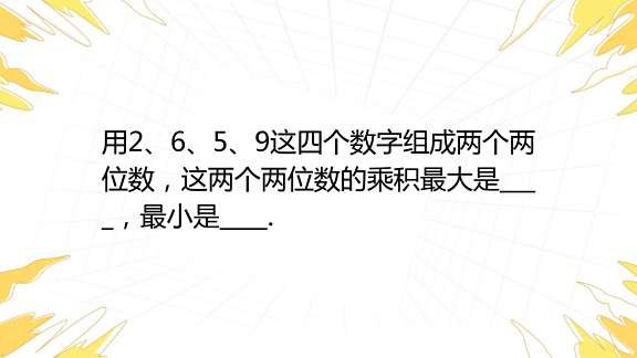 用2、6、5、9这四个数字组成两个两位数，这两个两位数的乘积最大是，最小是百度教育