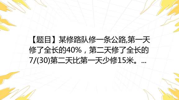 【题目】某修路队修一条公路第一天修了全长的40，第二天修了全长的730第二天比第一天少修15米。这条公路有多长百度教育