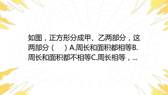 如图，正方形分成甲、乙两部分，这两部分（ ） A周长和面积都相等 B周长和面积都不相等 C周长相等，面积不相等百度教育