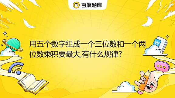 用五个数字组成一个三位数和一个两位数乘积要最大有什么规律百度教育