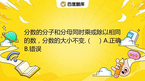 分数的分子和分母同时乘或除以相同的数，分数的大小不变（ ）a正确b错误百度教育