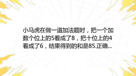 小马虎在做一道加法题时，把一个加数个位上的5看成了8，把十位上的4看成了6，结果得到的和是85正确的和 85－看错前后两个和的差，即85