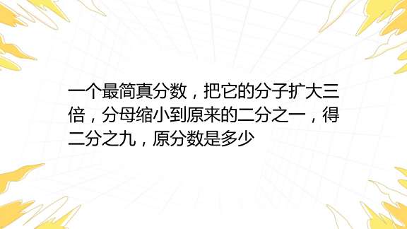 一个最简真分数，把它的分子扩大三倍，分母缩小到原来的二分之一，得二分之九，原分数是多少百度教育
