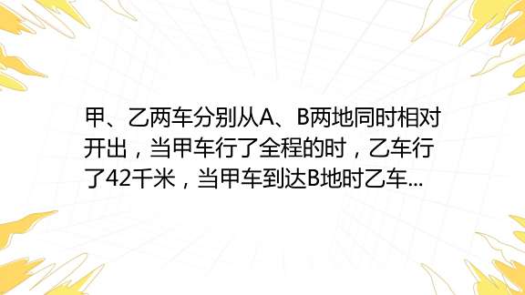 甲、乙两车分别从a、b两地同时相对开出，当甲车行了全程的37时，乙车行了42千米，当甲车到达b地时乙车行了全程的710．a、b两地相距