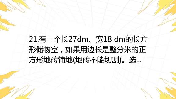 21 有一个长27dm、宽18dm的长方形储物室如果用边长是整分米的正方形地砖铺地地砖不能切割。选择的正方形地砖的边长可以有 种不