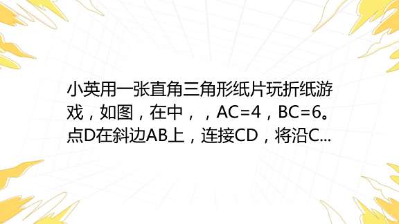小英用一张直角三角形纸片玩折纸游戏，如图，在rt Abc中，∠ Acb90° ，ac4，bc6。点d在斜边ab上，连接cd，将